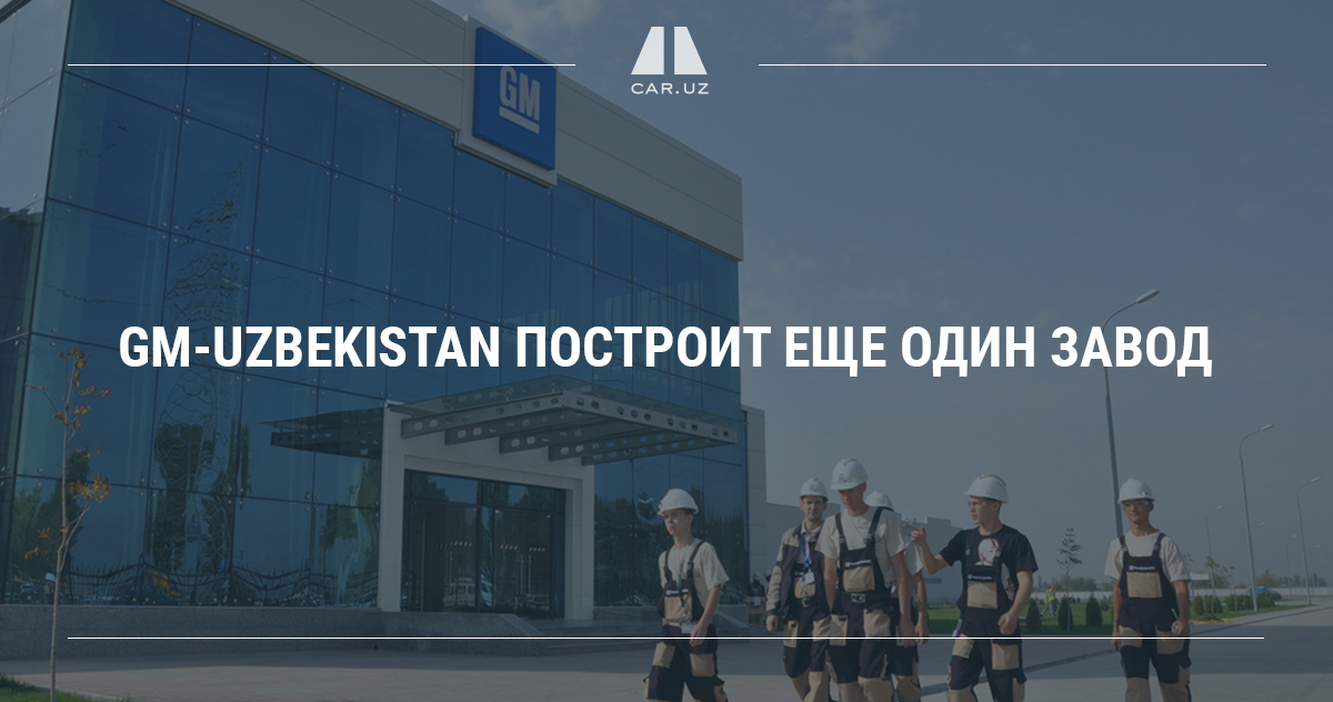 GM-Uzbekistan построит новый завод — Car.uz